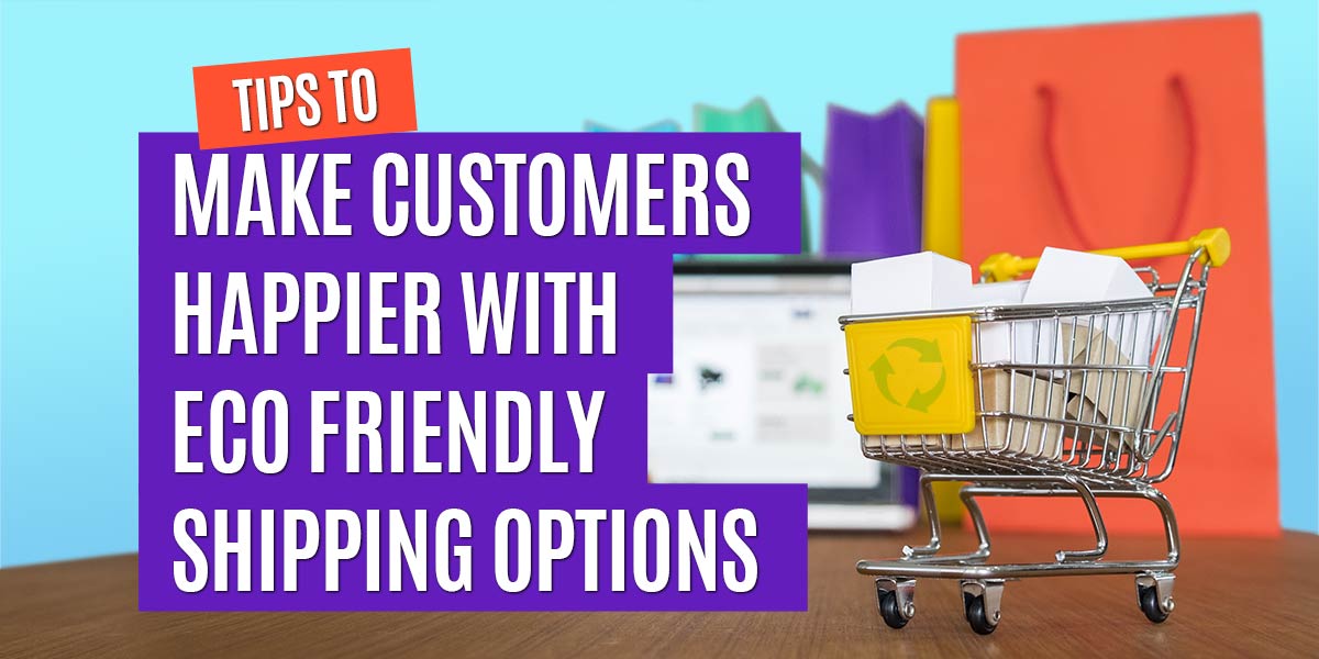 Tips to Make Customers Happier With Eco Friendly Shipping Options